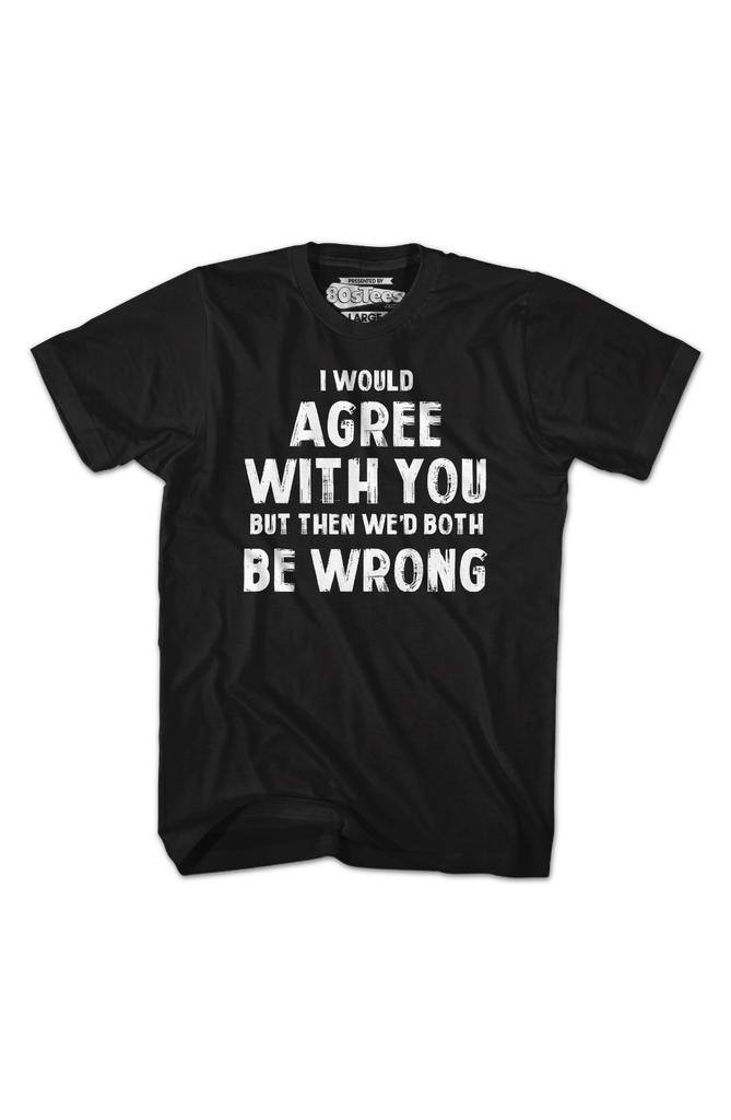 I Would Agree With You But Then We'd Both Be Wrong T-Shirt